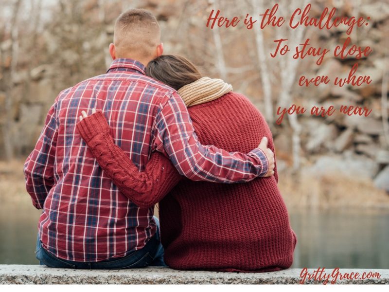 HERE IS THE CHALLENGE: TO STAY CLOSE EVEN WHEN YOU ARE NEAR...